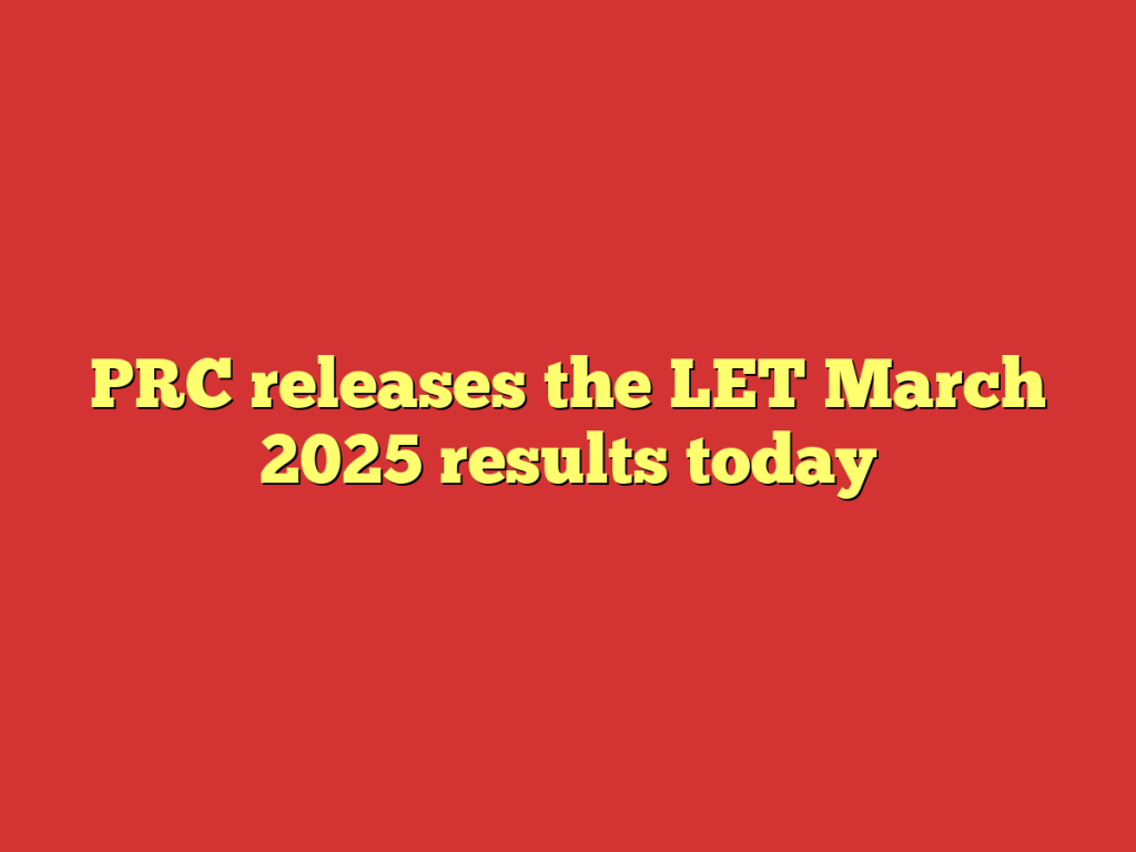 PRC Releases The LET March 2025 Results Today - PRC Board Exam Results ...